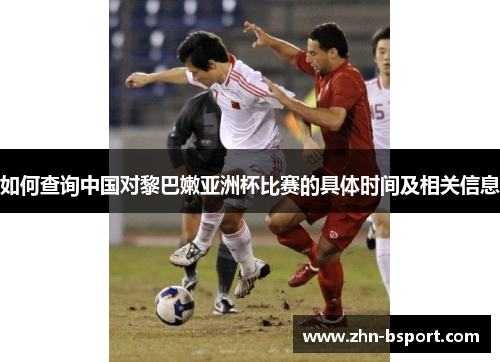 如何查询中国对黎巴嫩亚洲杯比赛的具体时间及相关信息 - B体育-B体育亚洲官方网站-BSPORTS
