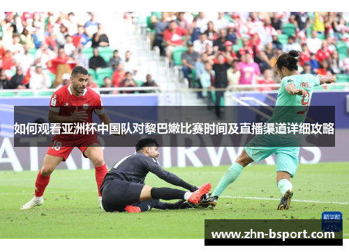 如何观看亚洲杯中国队对黎巴嫩比赛时间及直播渠道详细攻略 - B体育-B体育亚洲官方网站-BSPORTS